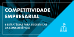 Competitividade empresarial: 6 estratégias para se destacar no mercado
