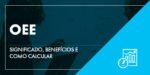 OEE: SIGNIFICADO, BENEFÍCIOS E COMO CALCULAR