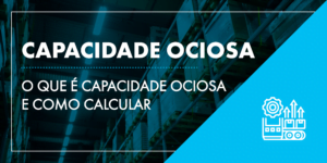 Capacidade ociosa: entenda, calcule e otimize na Indústria.